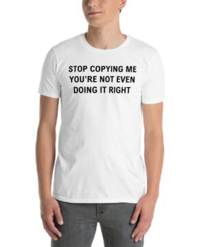 STOP COPYING ME YOU'RE NOT EVEN DOING IT RIGHT T-Shirt - PYGear.com